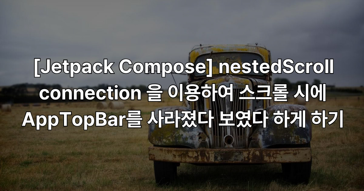 Jetpack Compose Nestedscroll Connection 을 이용하여 스크롤 시에 Apptopbar를 사라졌다 보였다 하게 하기 박종훈 기술블로그