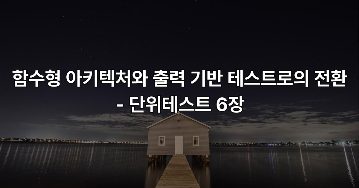 함수형 아키텍처와 출력 기반 테스트로의 전환 단위테스트 6장 박종훈 기술블로그