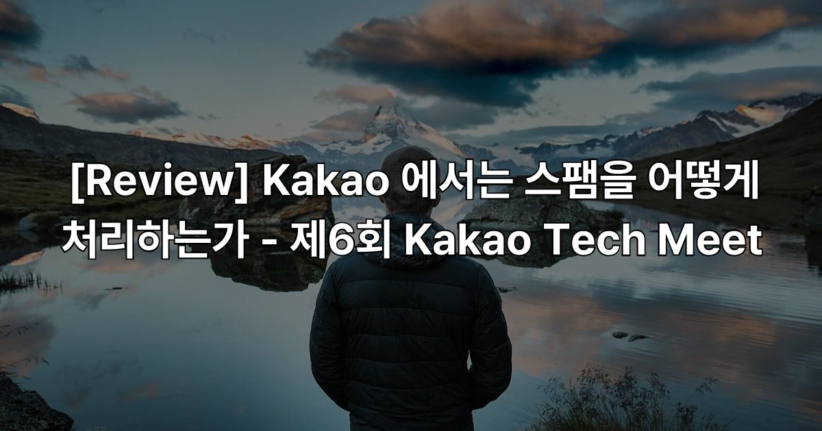 [Review] Kakao 에서는 스팸을 어떻게 처리하는가 - 제6회 Kakao Tech Meet - 박종훈 기술블로그
