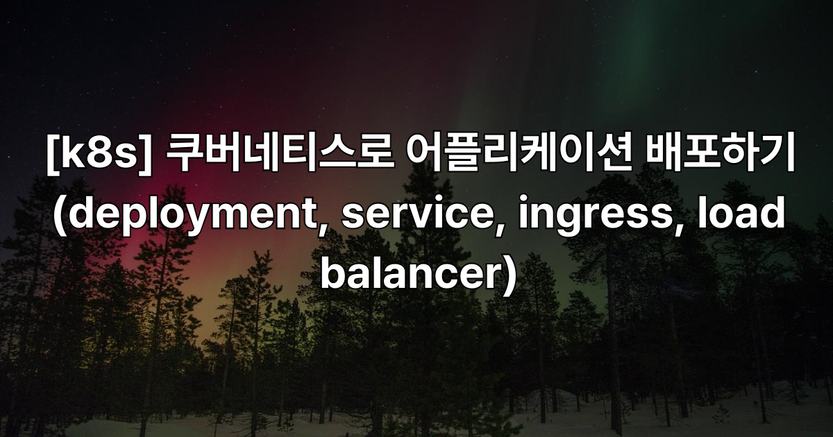 [k8s] 쿠버네티스로 어플리케이션 배포하기 (deployment, service, ingress, load balancer) - 박종훈 기술블로그